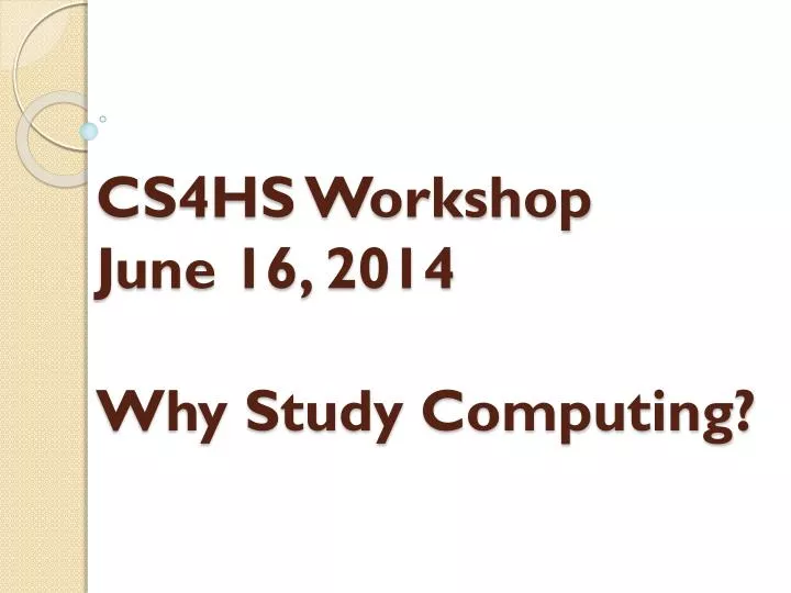PPT - CS4HS Workshop June 16, 2014 Why Study Computing? PowerPoint ...