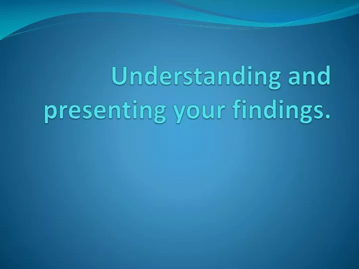 PPT - Understanding and presenting your findings . PowerPoint ...