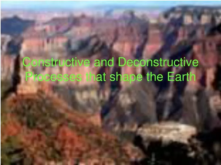 PPT - Constructive and Deconstructive Processes that shape the Earth ...