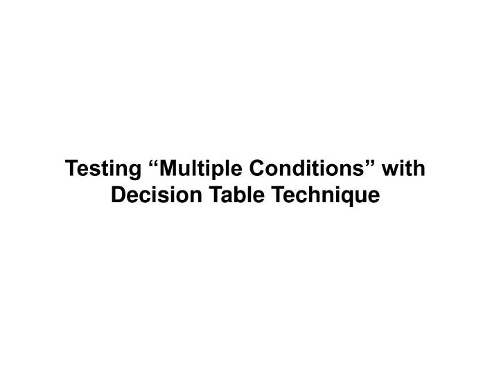 PPT - Testing “Multiple Conditions” with Decision Table Technique ...