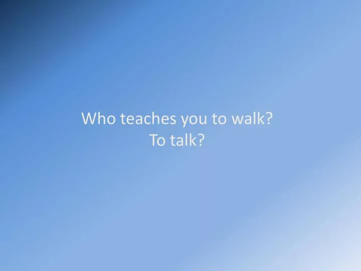 PPT - Who teaches you to walk? To talk? PowerPoint Presentation, free ...