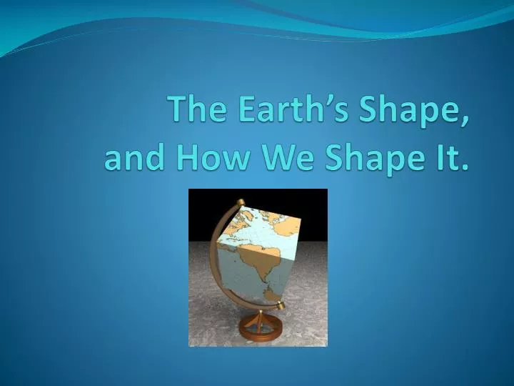PPT - The Earth’s Shape, and How We Shape It. PowerPoint Presentation ...