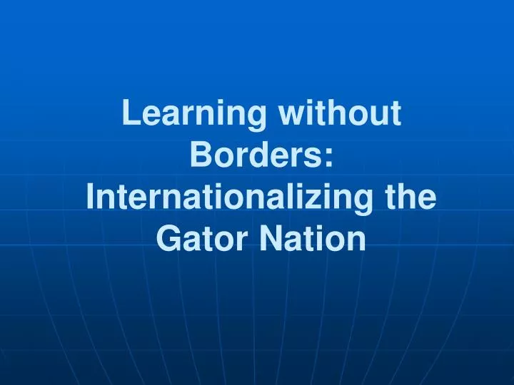 PPT - Learning without Borders: Internationalizing the Gator Nation PowerPoint Presentation - ID ...