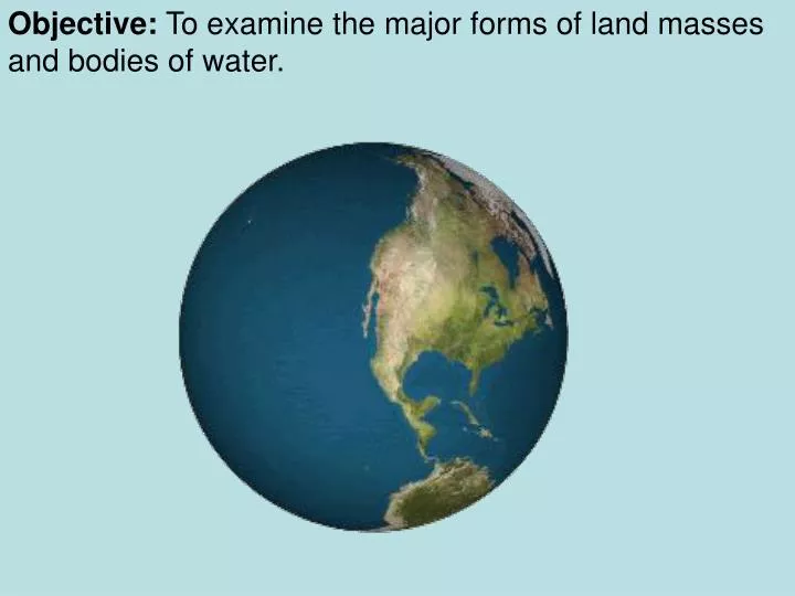 PPT - Objective: To examine the major forms of land masses and bodies ...