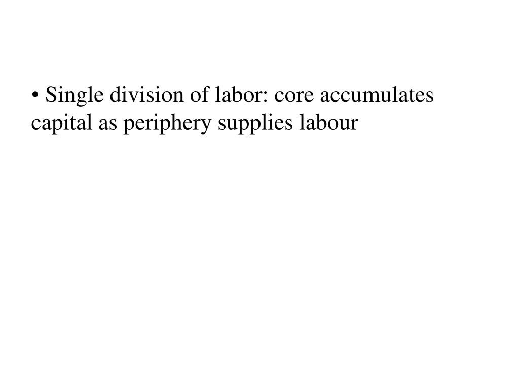 PPT - Single division of labor: core accumulates capital as periphery ...