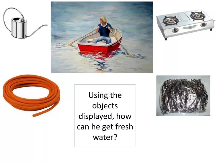 PPT - Using the objects displayed, how can he get fresh water ...