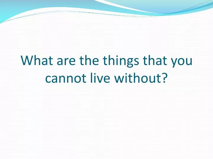 PPT - What are the things that you cannot live without? PowerPoint ...
