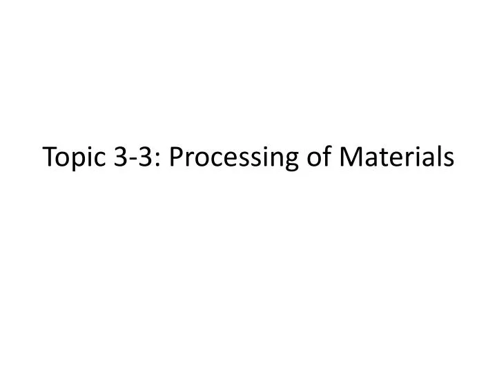 PPT - Topic 3-3: Processing of Materials PowerPoint Presentation, free ...