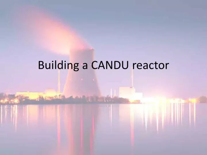 PPT - Building a CANDU reactor PowerPoint Presentation, free download ...