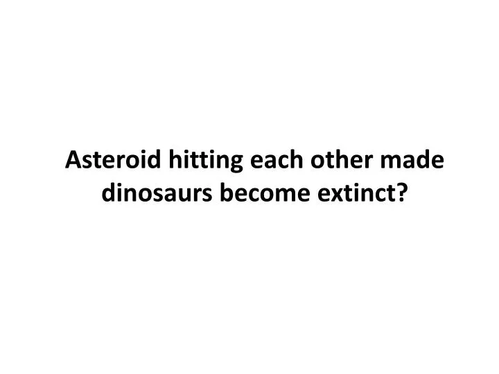 PPT - Asteroid hitting each other made dinosaurs become extinct ...
