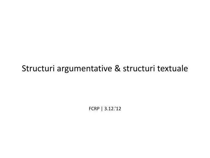 PPT - Structuri argumentative & structuri textuale FCRP | 3.12.’12 PowerPoint Presentation - ID ...