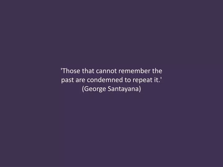 PPT - 'Those that cannot remember the past are condemned to repeat it ...