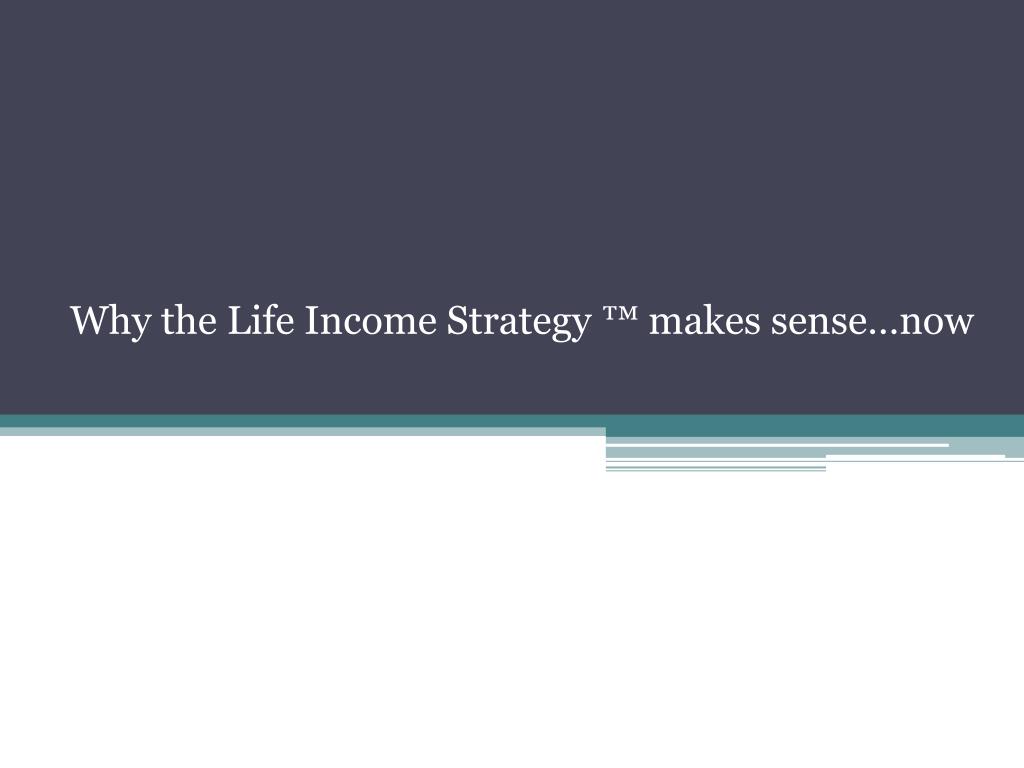 PPT - Why the Life Income Strategy ™ makes sense…now PowerPoint ...