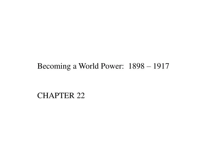 PPT - Becoming a World Power: 1898 – 1917 CHAPTER 22 PowerPoint ...