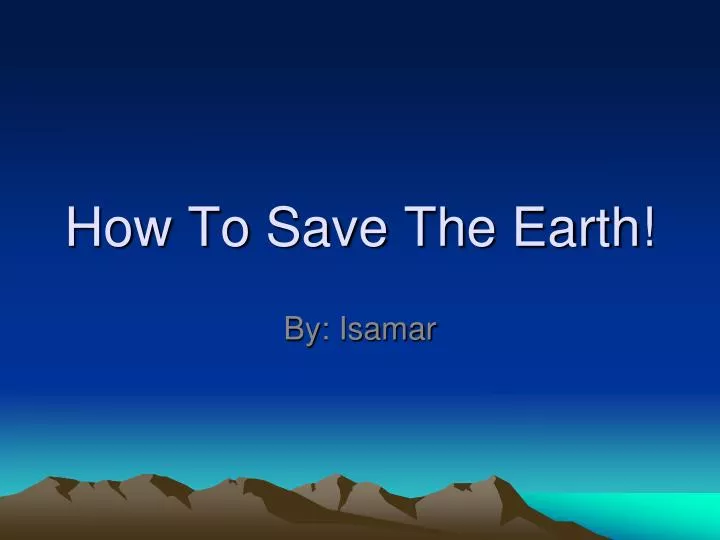 PPT - How To Save The Earth! PowerPoint Presentation, free download ...