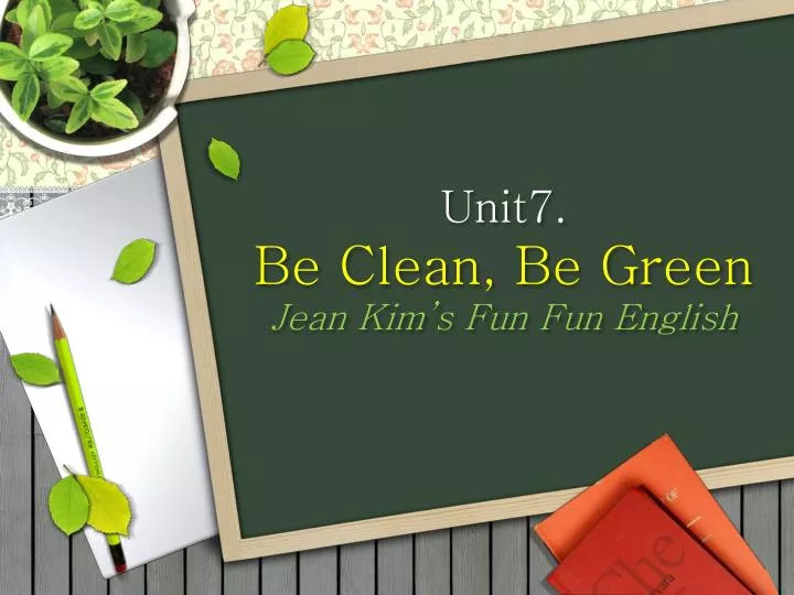 PPT - Unit7. Be Clean, Be Green J ean Kim’s Fun Fun English PowerPoint ...