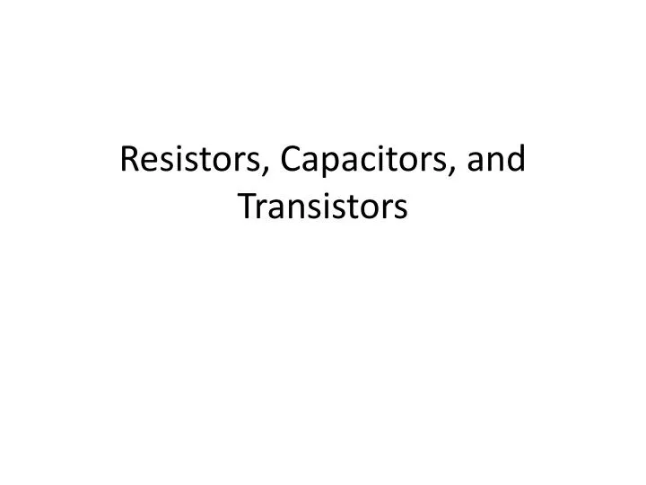 PPT - Resistors, Capacitors, and Transistors PowerPoint Presentation ...