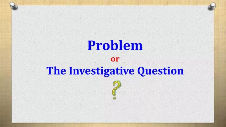 PPT - Problem or The Investigative Question PowerPoint Presentation ...