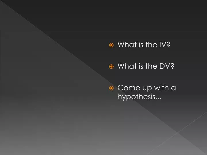 PPT - What is the IV? What is the DV ? Come up with a hypothesis ...