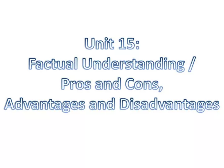PPT - Unit 15: Factual Understanding / Pros and Cons, Advantages and ...