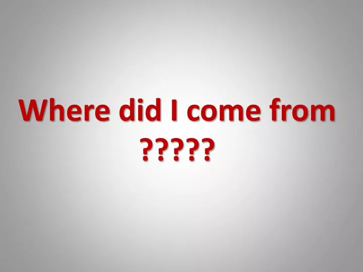 PPT - Where did I come from ????? PowerPoint Presentation, free ...