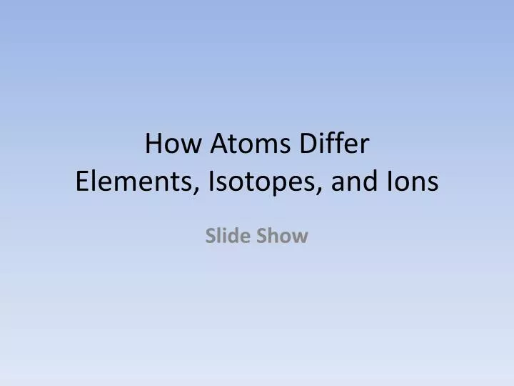 PPT - How Atoms Differ Elements, Isotopes, and Ions PowerPoint ...