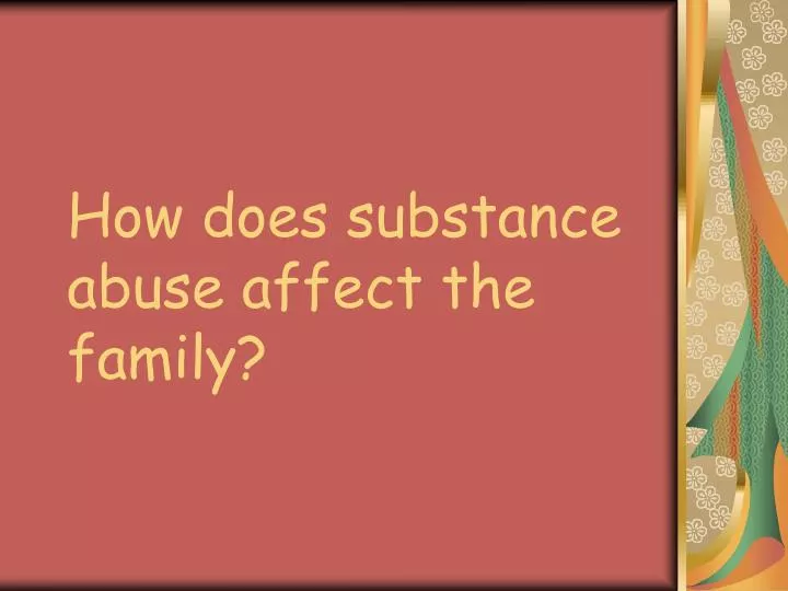 PPT - How does substance abuse affect the family? PowerPoint ... PPT - How does substance abuse affect the family? PowerPoint ...