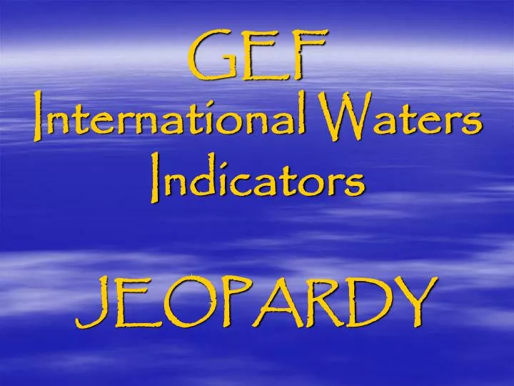PPT - GEF International Waters Indicators JEOPARDY PowerPoint ...