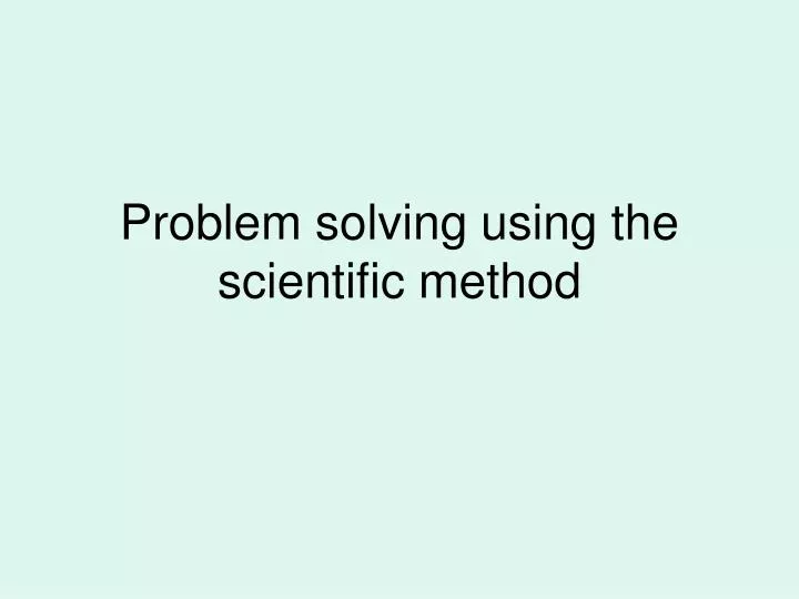 Ppt Problem Solving Using The Scientific Method Powerpoint