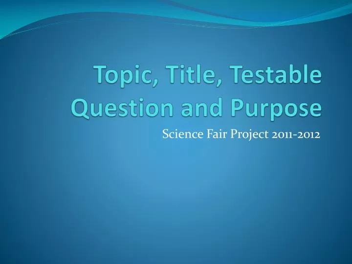 PPT - Topic, Title, Testable Question and Purpose PowerPoint ...