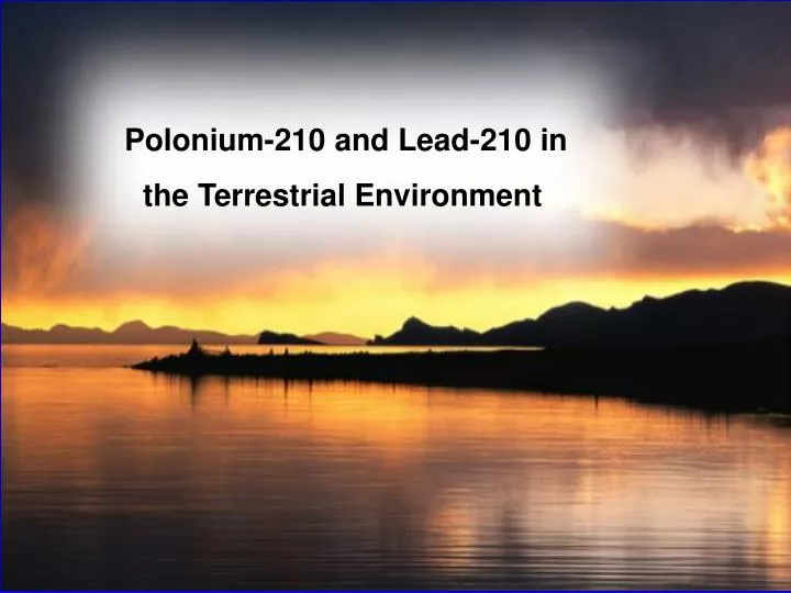 PPT - Polonium-210 and Lead-210 in the Terrestrial Environment ...