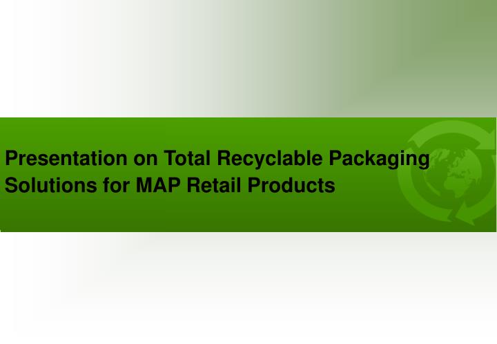 PPT - Presentation on Total Recyclable Packaging Solutions for MAP ...