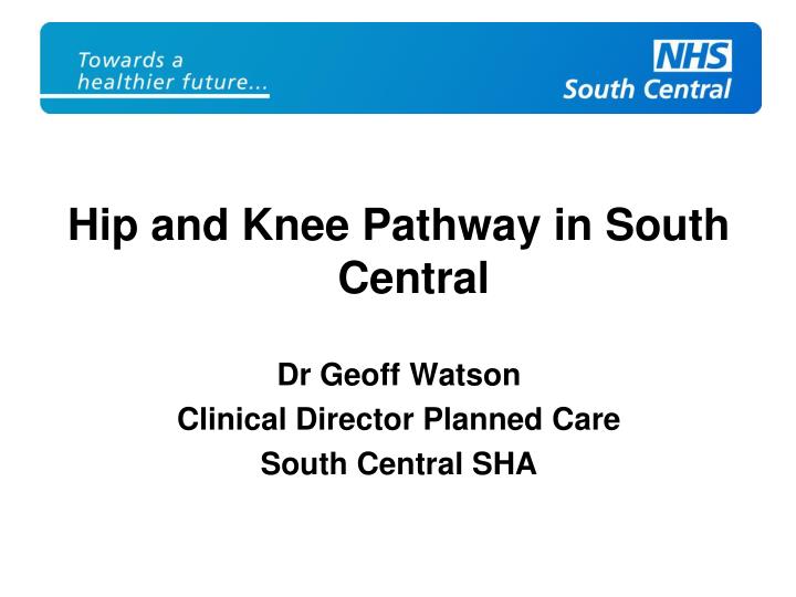 PPT - Hip and Knee Pathway in South Central Dr Geoff Watson Clinical ...
