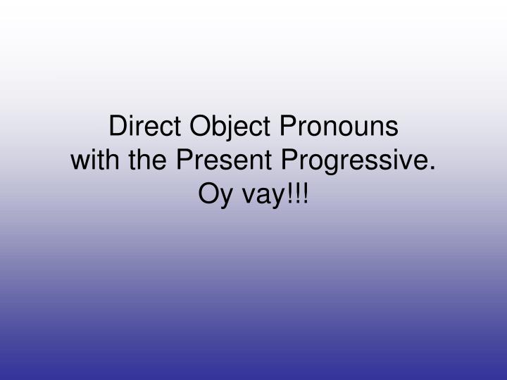 PPT - Direct Object Pronouns with the Present Progressive. Oy vay ...