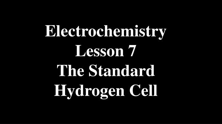PPT - Electrochemistry Lesson 7 The Standard Hydrogen Cell PowerPoint ...