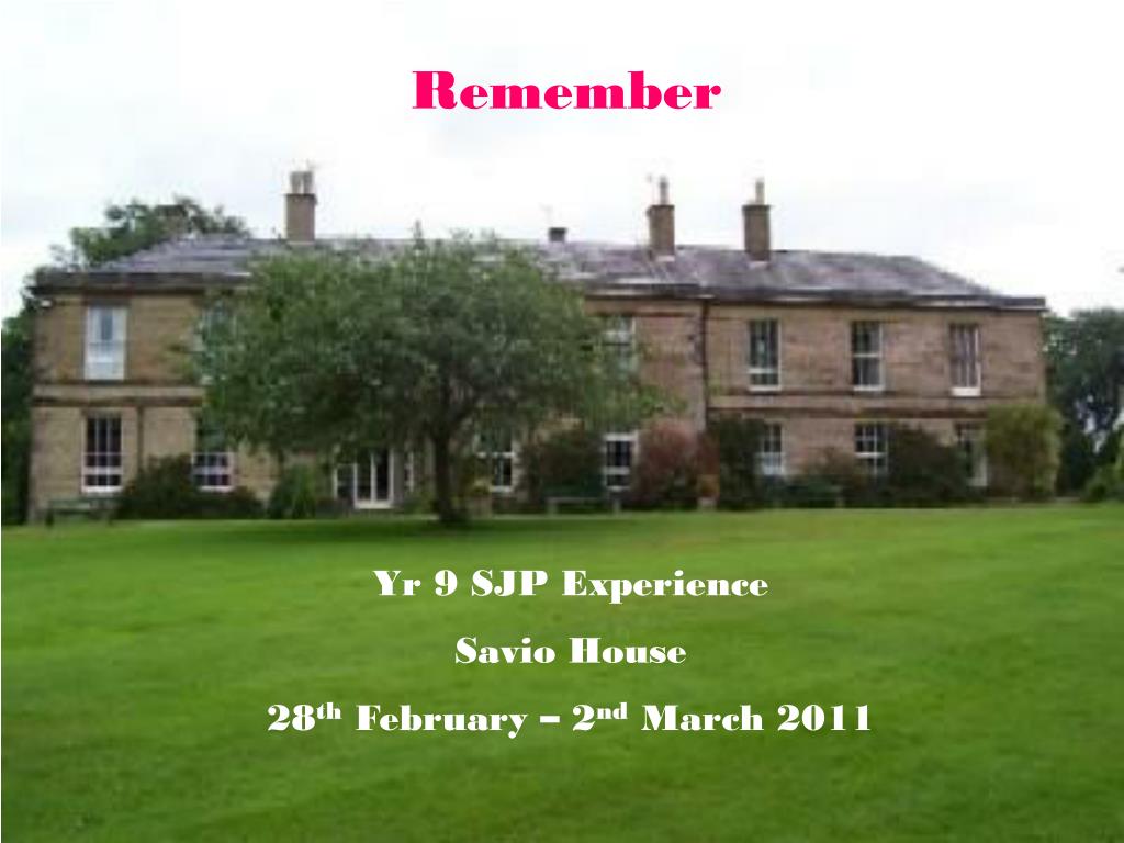 PPT - Yr 9 SJP Experience Savio House 28 th February – 2 nd March 2011 ...