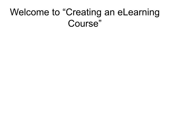 PPT - Welcome to “Creating an eLearning Course” PowerPoint Presentation ...