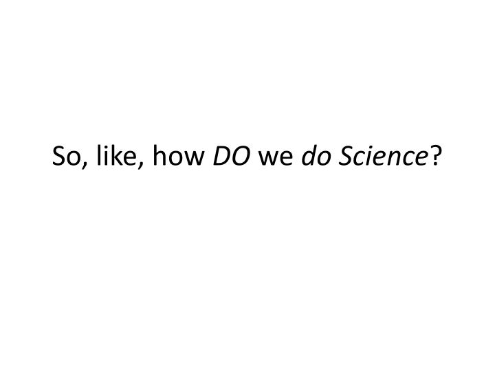 PPT - So, like, how DO we do Science ? PowerPoint Presentation, free ...
