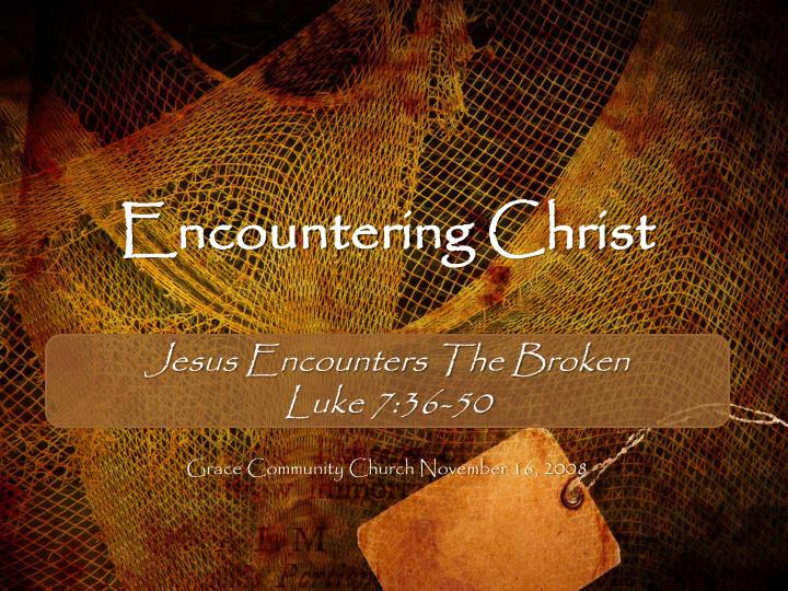 PPT - Encountering Christ Jesus Encounters The Broken Luke 7:36-50 ...