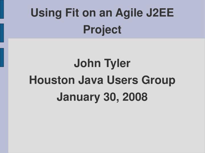 PPT - Using Fit on an Agile J2EE Project John Tyler Houston Java Users Group January 30, 2008 ...
